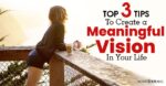 Top 3 Tips To Create A Meaningful Vision In Your Life