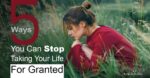 5 Ways To Stop Taking Your Life For Granted And Boost Your Mood