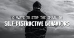 Self Destructive Behaviors: 10 Ways to Stop the Spiral